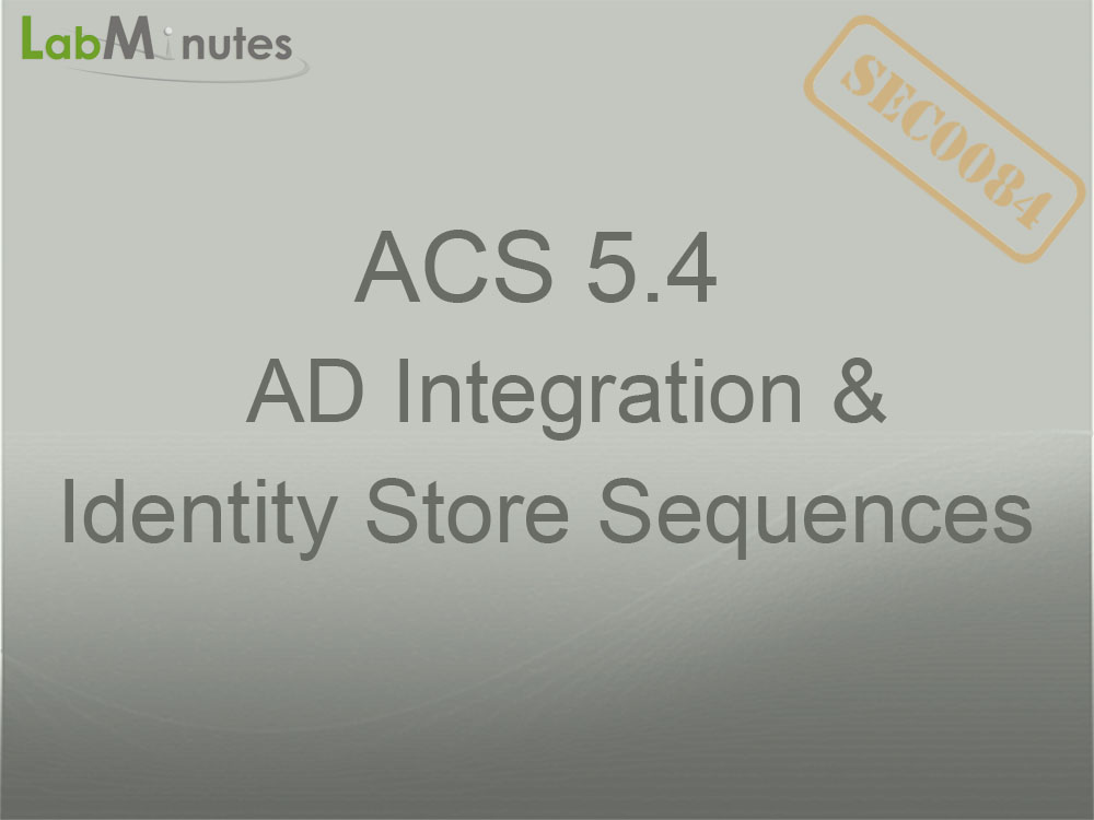 SEC0084 - ACS 5.4 AD Integration and Identity Store Sequences | Lab Minutes